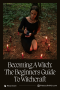 Becoming A Witch: The Beginners Guide To Witchcraft - The Occult Witch